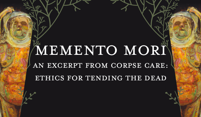 Memento Mori, An Excerpt from Corpse Care: Ethics for Tending the Dead